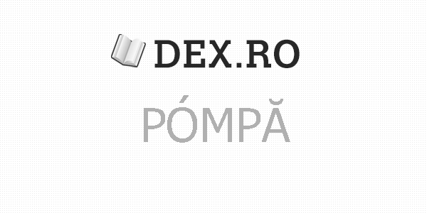 Dex PÓMPĂ, POMPA, definiţie PÓMPĂ, dex.ro