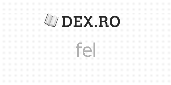 Dex fel, fel, definiţie fel, dex.ro