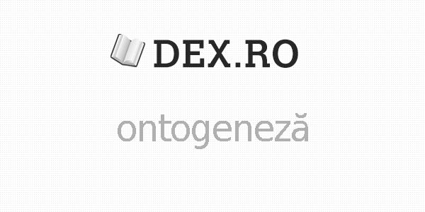 Dex ontogeneză, ontogeneza, definiţie ontogeneză, dex.ro