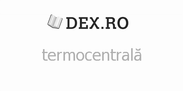 Dex termocentrală, termocentrala, definiţie termocentrală, dex.ro